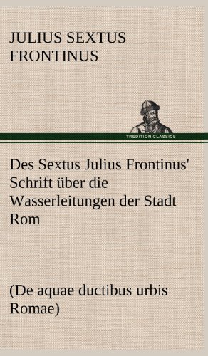 Des Sextus Julius Frontinus' Schrift über die Wasserleitungen der Stadt ...