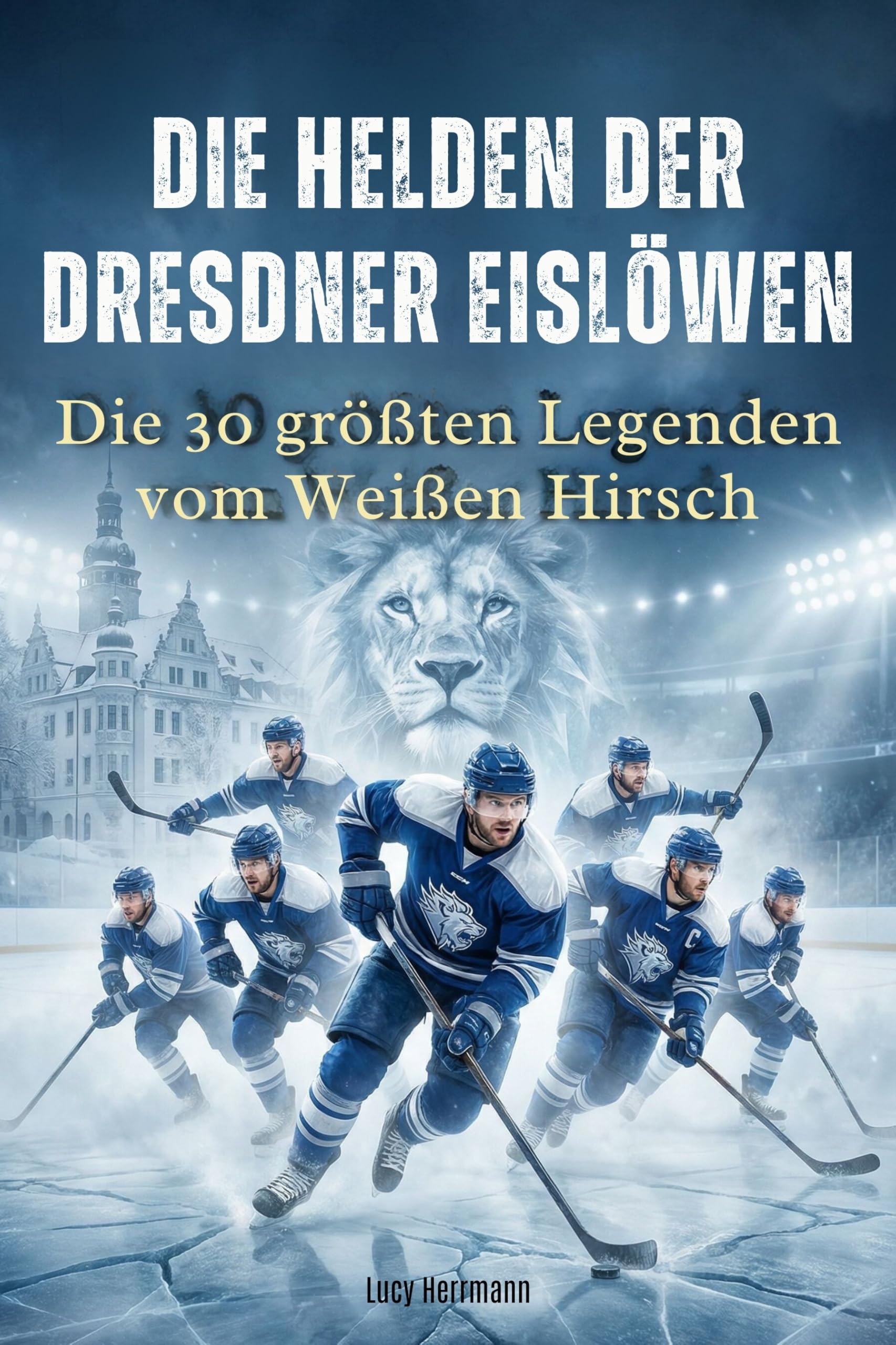 Die Helden der Dresdner Eislöwen: Die 30 größten Legenden vom Weißen ...
