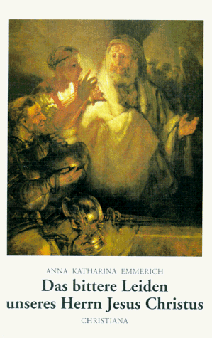Das bittere Leiden unseres Herrn Jesus Christus: Nach den Betrachtungen der Augustinerin von ...