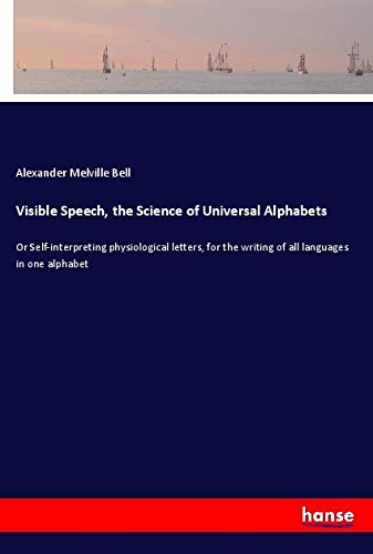 Visible Speech, the Science of Universal Alphabets: Or Self ...