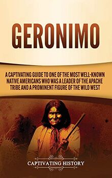 Geronimo: A Captivating Guide to One of the Most Well-Known Native ...