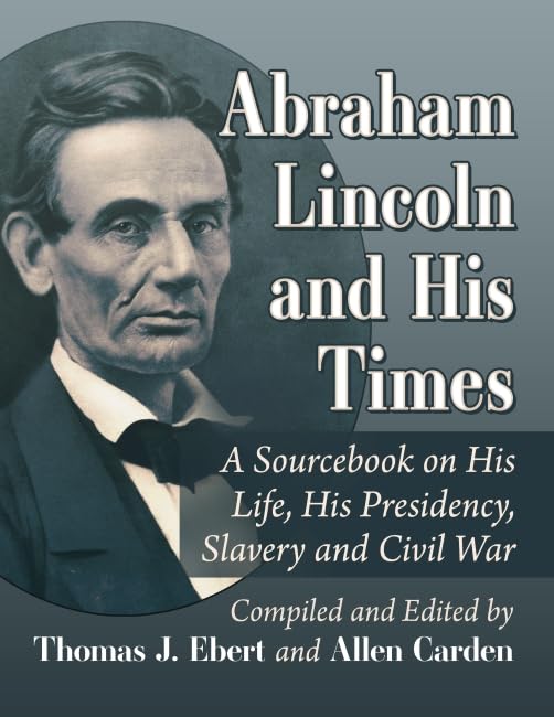 Abraham Lincoln and His Times: A Sourcebook on His Life, His Presidency ...