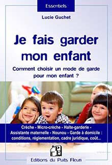 Je fais garder mon enfant : comment choisir un mode de garde pour mon enfant ? de Lucie Guchet ...