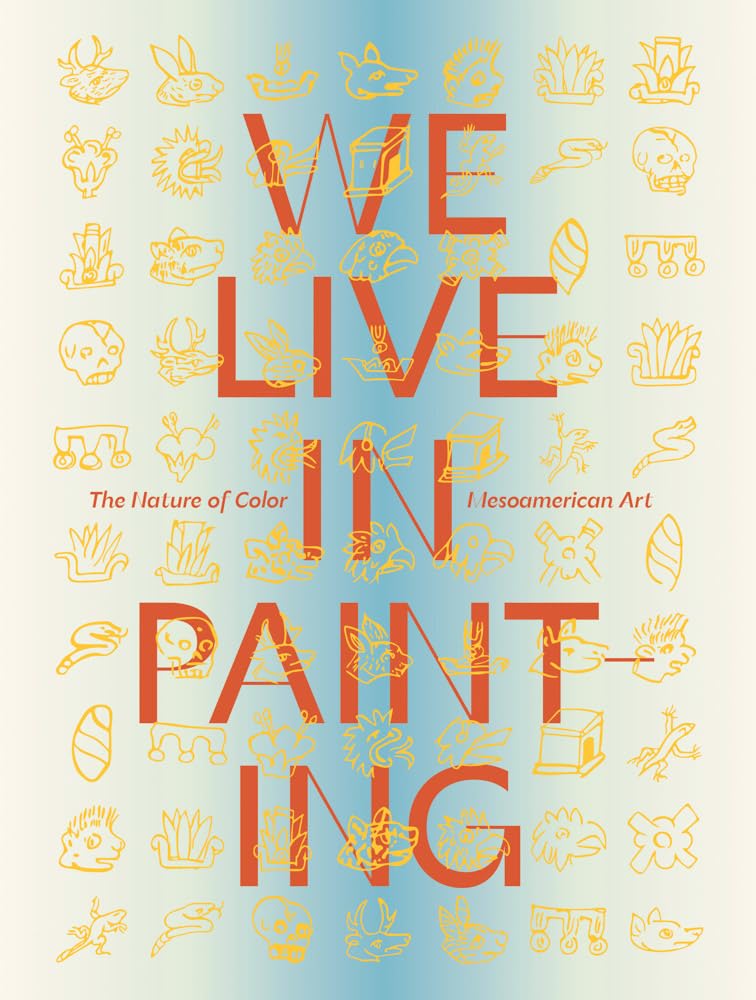 We Live in Painting : The Nature of Color in Mesoamerican Art von