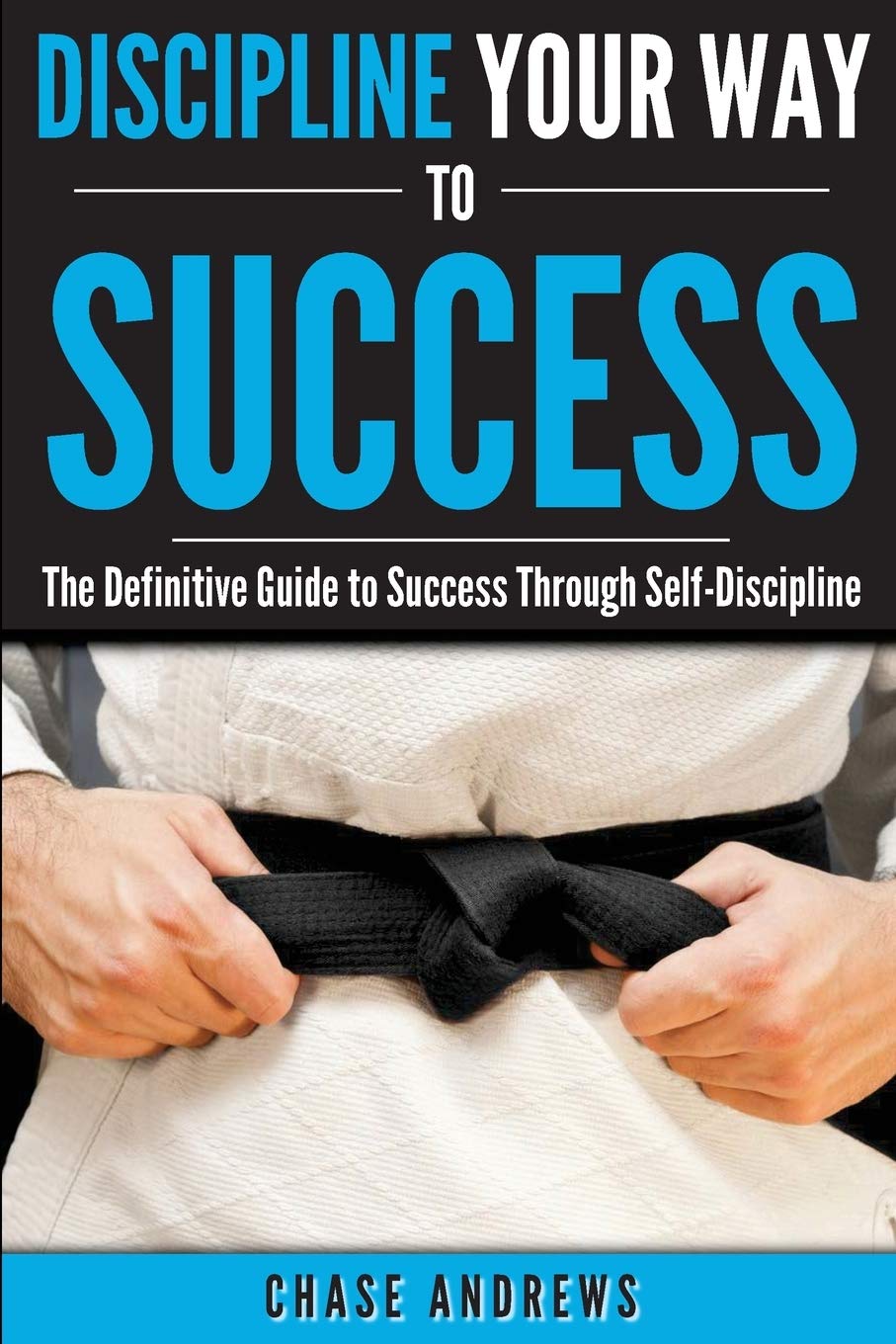 Discipline Your Way to Success: The Definitive Guide to Success Through ...