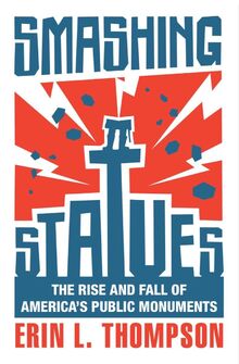 Smashing Statues: The Rise and Fall of America's Public Monuments de