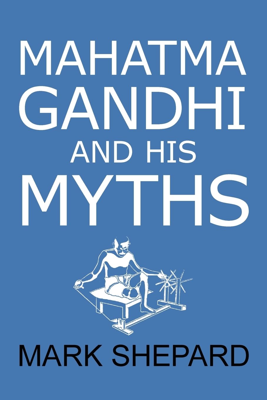 Mahatma Gandhi and His Myths: Civil Disobedience, Nonviolence, and ...